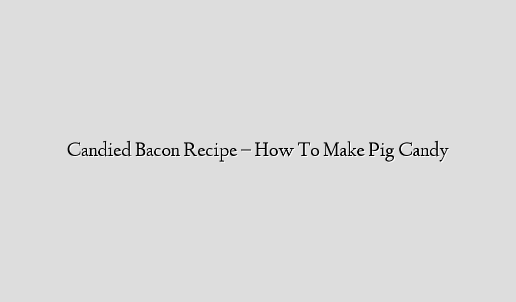 Candied Bacon Recipe - How To Make Pig Candy - Recipe Flow