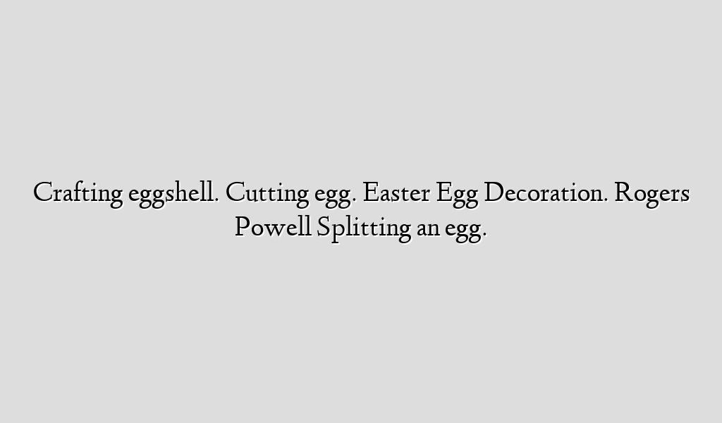 Crafting eggshell. Cutting egg. Easter Egg Decoration. Rogers Powell ...