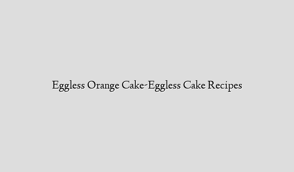 Eggless Orange Cake-Eggless Cake Recipes - Recipe Flow